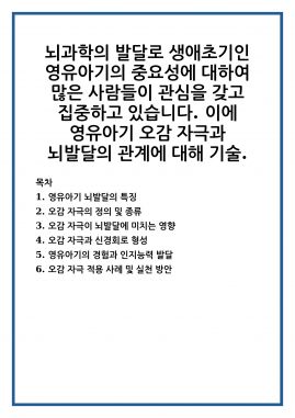 뇌과학의 발달로 생애초기인 영유아기의 중요성에 대하여 많은 사람들이 관심을 갖고 집중하고 있습니다. 이에 영유아기 오감 자극과 뇌발달의 관계에 대해 기술.-1페이지