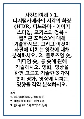 사진의이해 ) 1. 디지털카메라의 시각의 확장(HDR, 파노라마 – 이미지 스티칭, 포커스의 정복 – 헬리콘 포커스)에 대해 기술하시오. 그리고 이것이 사진에 미치는 영향에 대해 분석하시오. 2. 클로즈업 숏, 미디엄 숏, 롱 숏에 관해 기술하시오. 영화, 영상을 한편 고르고 기술한 3가지 숏이 영화, 영상에 미치는 영향을 각각 분석하시오.-1페이지