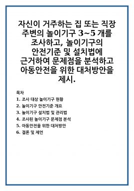 자신이 거주하는 집 또는 직장 주변의 놀이기구 3~5개를 조사하고, 놀이기구의 안전기준 및 설치법에 근거하여 문제점을 분석하고 아동안전을 위한 대처방안을 제시.-1페이지