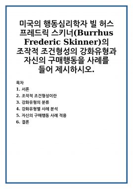 미국의 행동심리학자 빌 허스 프레드릭 스키너(Burrhus Frederic Skinner)의 조작적 조건형성의 강화유형과 자신의 구매행동을 사례를 들어 제시하시오.-1페이지