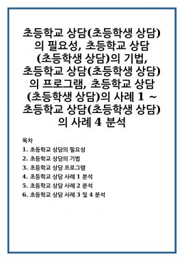 초등학교 상담(초등학생 상담)의 필요성, 초등학교 상담(초등학생 상담)의 기법, 초등학교 상담(초등학생 상담)의 프로그램, 초등학교 상담(초등학생 상담)의 사례 1 ~ 초등학교 상담(초등학생 상담)의 사례 4 분석-1페이지