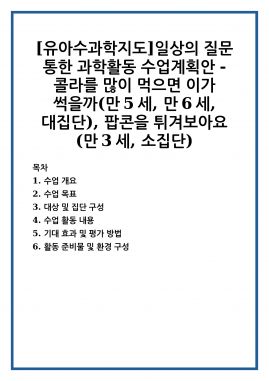 [유아수과학지도]일상의 질문 통한 과학활동 수업계획안 - 콜라를 많이 먹으면 이가 썩을까(만5세, 만6세, 대집단), 팝콘을 튀겨보아요(만3세, 소집단)-1페이지