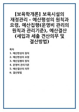 [보육학개론] 보육시설의 재정관리 - 예산평성의 원칙과 요령, 예산집행(운영비 관리의 원칙과 관리기준), 예산결산(세입과 세출 견산의무 및 결산방법)-1페이지