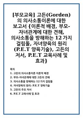 [부모교육] 고든(Gorden)의 의사소통이론에 대한 보고서 {이론적 배경, 부모-자녀관계에 대한 견해, 의사소통을 방해하는 12가지 걸림돌, 자녀양육의 원리 (P.E.T 양육기술), 고든의 저서, P.E.T 교육사례 및 효과}-1페이지