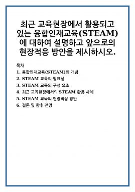 최근 교육현장에서 활용되고 있는 융합인재교육(STEAM)에 대하여 설명하고 앞으로의 현장적응 방안을 제시하시오.-1페이지