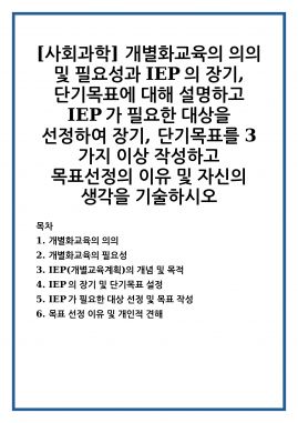 [사회과학] 개별화교육의 의의 및 필요성과 IEP의 장기, 단기목표에 대해 설명하고 IEP가 필요한 대상을 선정하여 장기, 단기목표를 3가지 이상 작성하고 목표선정의 이유 및 자신의 생각을 기술하시오-1페이지