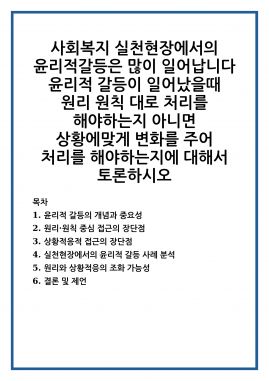 사회복지 실천현장에서의  윤리적갈등은 많이 일어납니다 윤리적 갈등이 일어났을때  원리 원칙 대로 처리를 해야하는지 아니면  상황에맞게 변화를 주어 처리를 해야하는지에 대해서 토론하시오-1페이지