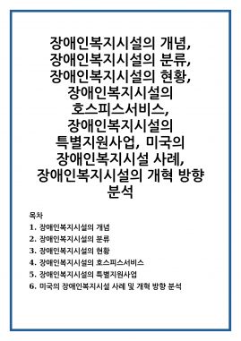 장애인복지시설의 개념, 장애인복지시설의 분류, 장애인복지시설의 현황, 장애인복지시설의 호스피스서비스, 장애인복지시설의 특별지원사업, 미국의 장애인복지시설 사례, 장애인복지시설의 개혁 방향 분석-1페이지