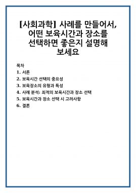 [사회과학] 사례를 만들어서, 어떤 보육시간과 장소를 선택하면 좋은지 설명해 보세요-1페이지