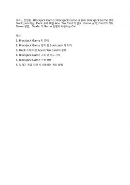 카지노 산업론 - Blackjack Game ( Blackjack Game의 유래, Blackjack Game 정의, Black Jack이란, Deck 수에 따른 Ace, Ten Card의 분포, Game 규칙, Card의 가치,  Game 방법,  Dealer가 Game 진행시 사용하는 Cal-1페이지
