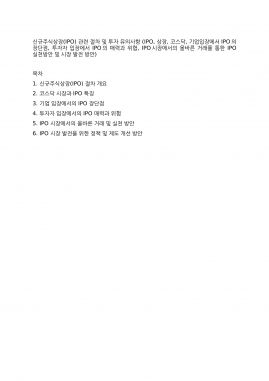 신규주식상장(IPO) 관련 절차 및 투자 유의사항 (IPO, 상장, 코스닥, 기업입장에서 IPO의 장단점, 투자자 입장에서 IPO의 매력과 위협, IPO시장에서의 올바른 거래를 통한 IPO실천방안 및 시장 발전 방안)-1페이지