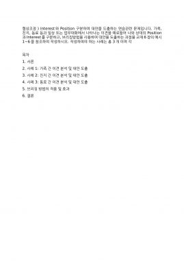협상조정 ) Interest와 Position 구분하여 대안을 도출하는 연습관련 문제입니다. 가족, 친지, 동료 등과 일상 또는 업무대화에서 나타나는 이견을 예로들어 나와 상대의 Position과 Interest를 구분하고, 브리징방법을 사용하여 대안을 도출하는 과정을 교재 6장의 예시1~6을 참조하여 작성하시오. 작성하여야 하는 사례는 총 3개 이며 각-1페이지