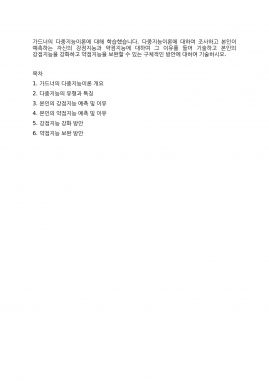 가드너의 다중지능이론에 대해 학습했습니다. 다중지능이론에 대하여 조사하고 본인이 예측하는 자신의 강점지능과 약점지능에 대하여 그 이유를 들어 기술하고 본인의 강점지능을 강화하고 약점지능을 보완할 수 있는 구체적인 방안에 대하여 기술하시오.-1페이지