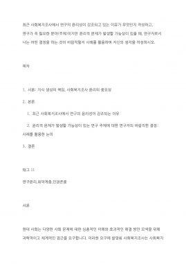 최근 사회복지조사에서 연구의 윤리성이 강조되고 있는 이유가 무엇인지 작성하고, 연구가 꼭 필요한 분야(주제)이지만 윤리적 문제가 발생할 가능성이 있을 때, 연구자로서 나는 어떤 결정을 하는 것이 바람직할지 사례를 활용하여 자신의 생각을 작성하시오-1페이지
