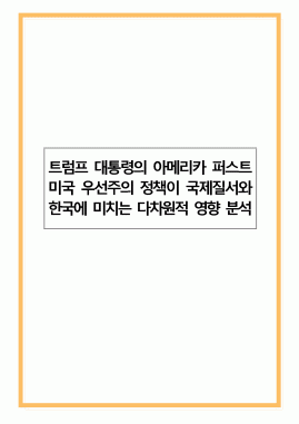 트럼프 대통령의 아메리카 퍼스트 미국 우선주의 정책이 국제질서와 한국에 미치는 다차원적 영향 분석-1페이지