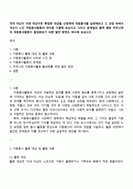 각자 자신이 어떤 대상이든 특정한 대상을 선정하여 자원봉사를 실천해보고 그 과정 속에서 자신이 느낀 자원봉사활동의 의미를 기술해 보십시오 그리고 문제점과 함께 향후 우리나라의 자원봉사활동이 활성화되기 위한 발전 방안-1페이지