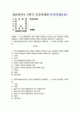 (2025학년도 2학기 중간과제물, 인간과교육, 공통형)1. 후기 현대철학적 인간 이해의 관점에서 강조되고 있는 인간관의 특징을 설명하고, 이러한 관점에서 종래의 과학적 인간관을 비판적으로 고찰하시오. 2. 콜버그(Kohlberg)의 도덕성 발달이론을 설명하고, 그 교육적 시사점을 논하시오.-1페이지