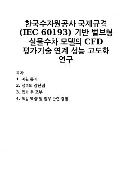 [자기소개서] 한국수자원공사 국제규격(IEC 60193) 기반 벌브형 실물수차 모델의 CFD 평가기술 연계 성능 고도화 연구 자기소개서 우수 예문 BEST 자소서-1페이지