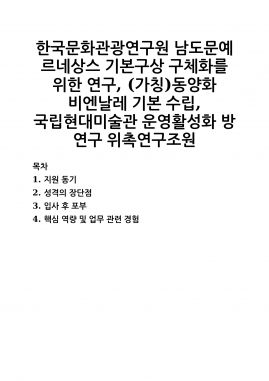 [자기소개서] 한국문화관광연구원 남도문예 르네상스 기본구상 구체화를 위한 연구, (가칭)동양화 비엔날레 기본 수립, 국립현대미술관 운영활성화 방 연구 위촉연구조원  자기소개서 우수 예문 BEST 자소서-1페이지