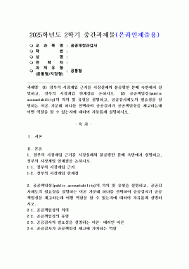 (2025학년도 2학기 중간과제물, 공공재정과감사, 공통형) (1) 정부의 시장개입 근거를 시장실패와 불공평한 분배 측면에서 설명하고, 정부의 시장개입 한계점을 논하시오. (2) 공공책임성(public accountability)의 의의 및 유형을 설명하고, 공공감사제도의 필요성을 설명하는 이론 가운데 하나를 선택하여 공공감사가 공공책임성을 제고하는데 어떤 역할을 할 수 있는지에 대하여 자유롭게 설명하시오.-1페이지