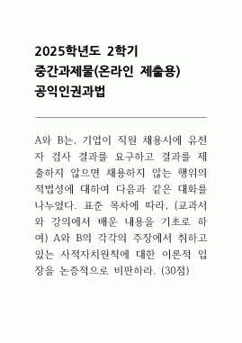 [공익인권과법 2025년 2학기 중간] A와 B는, 기업이 직원 채용시에 유전자 검사 결과를 요구하고 결과를 제출하지 않으면 채용하지 않는 행위의 적법성에 대하여 다음과 같은 대화를 나누었다. 표준 목차에 따라, (교과서와 강의에서 배운 내용을 기초로 하여) A와 B의 각각의 주장에서 취하고 있는 사적자치원칙에 대한 이론적 입장을 논증적으로 비판하라. (공익인권과법)-1페이지