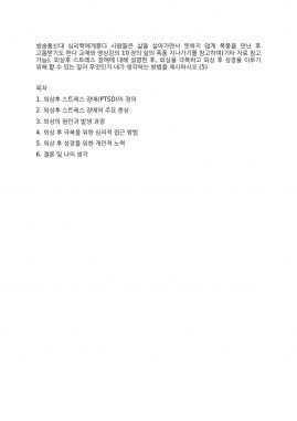 방송통신대 심리학에게묻다 사람들은 삶을 살아가면서 뜻하지 않게 폭풍을 만난 후 고통받기도 한다 교재와 영상강의 10장의 삶의 폭풍 지나가기를 참고하여(기타 자료 참고 가능), 외상후 스트레스 장애에 대해 설명한 후, 외상을 극복하고 외상 후 성장을 이루기 위해 할 수 있는 일이 무엇인지 내가 생각하는 방법을 제시하시오-1페이지