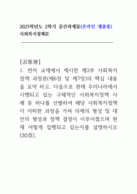 (사회복지정책론) 2025년 2학기 중간, 먼저 교재에서 제시한 제3부 사회복지정책 과정론(제6장 및 제7장)의 핵심 내용을 요약 하고, 다음으로 현재 우리나라에서 시행되고 있는 구체적인 사회복지정책 사례 중 하나를 선별하여 해당 사회복지정책이 어떠한 과정을 거쳐 의제의 형성 및 대안의 형성과 정책 결정이 이루어졌으며 현재 어떻게 집행되고 있는지를 설명하시-1페이지