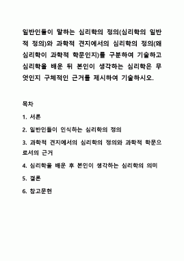 일반인들이 말하는 심리학의 정의(심리학의 일반적 정의)와 과학적 견지에서의 심리학의 정의(왜 심리학이 과학적 학문인지)를 구분하여 기술하고 심리학을 배운 뒤 본인이 생각하는 심리학은 무엇인지 구체적인 근거를 제시하여 기술하시오. 심리학개론-1페이지