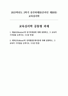 2025년 2학기 교육심리학 중간과제] 1. 매슬로(Maslow)의 동기위계설에 대해 설명하고, 그 교육적 시사점을 논하시오. 2. 에릭슨(Erikson)의 성격발달단계이론에 대해 설명하고, 그 교육적 시사점을 논하시오.-1페이지