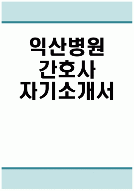 익산병원 자소서 - 익산병원 간호사 자기소개서 익산병원 자기소개서 익산병원 간호사 자소서 익산병원 간호사 지원동기-1페이지