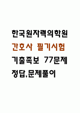 [한국원자력의학원 간호사 필기시험 기출문제 정리] 한국원자력의학원 간호사 필기시험 기출 족보 77문제 및 정답,문제풀이 정리-1페이지