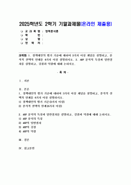 (2025학년도 2학기, 기말과제물, 정책분석론) 1. 정책대안의 평가기준에 대하여 3가지 이상 개념을 설명하고, 분석적 선택의 한계를 4가지 이상 설명하시오. 2. AHP 분석의 특징과 일반절차를 설명하고, 강점과 약점에 대해 논하시오.-1페이지