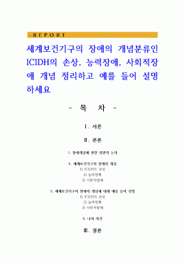 세계보건기구의 장애의 개념분류인 ICIDH의 손상, 능력장애, 사회적장애 개념 정리하고 예를 들어 설명하세요-1페이지