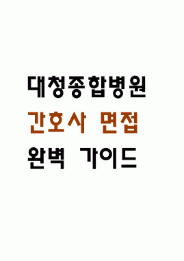 [대청종합병원 간호사 면접 완벽 가이드] 대청종합병원 면접 실전 경험 기반 핵심 전략과 대청종합병원 간호사 면접기출 60문항 정리-1페이지