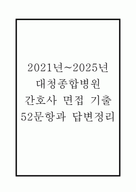 (대청종합병원 간호사 면접기출) 2021년~2025년 대청종합병원 간호사 면접 기출 52문항과 답변 정리-1페이지