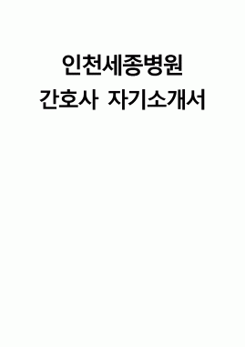 (인천세종병원 자기소개서) 인천세종병원 간호사 자소서 인천세종병원 간호사 지원동기 인천세종병원 자소서 인천세종병원 간호사 자기소개서-1페이지
