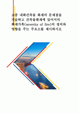 고층 내화건축물 화재의 문제점을 기술하고 건축물화재에 있어서의 화재가혹(severity of fire)의 정의와 영향을 주는 주요소를 제시하시오-1페이지