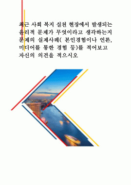 최근 사회 복지 실천 현장에서 발생되는 윤리적 문제가 무엇이라고 생각하는지 문제의 실제사례( 본인경험이나 언론, 미디어를 통한 경험 등)를 적어보고 자신의 의견을 적으시오-1페이지