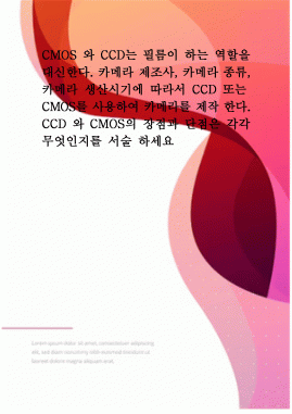 CMOS 와 CCD는 필름이 하는 역할을 대신한다. 카메라 제조사, 카메라 종류, 카메라 생산시기에 따라서 CCD 또는 CMOS를 사용하여 카메라를 제작 한다. CCD 와 CMOS의 장점과 단점은 각각 무엇인지를 서술 하세요-1페이지
