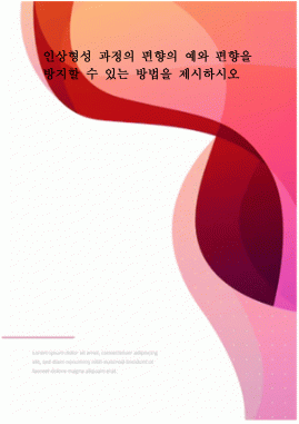 인상형성 과정의 편향의 예와 편향을 방지할 수 있는 방법을 제시하시오-1페이지