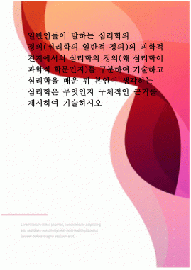 일반인들이 말하는 심리학의 정의(심리학의 일반적 정의)와 과학적 견지에서의 심리학의 정의(왜 심리학이 과학적 학문인지)를 구분하여 기술하고 심리학을 배운 뒤 본인이 생각하는 심리학은 무엇인지 구체적인 근거를 제시하여 기술하시오-1페이지