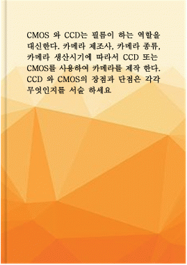 CMOS 와 CCD는 필름이 하는 역할을 대신한다. 카메라 제조사, 카메라 종류, 카메라 생산시기에 따라서 CCD 또는 CMOS를 사용하여 카메라를 제작 한다. CCD 와 CMOS의 장점과 단점은 각각 무엇인지를 서술 하세요-1페이지