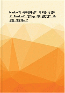 Maslow의 욕구단계설의 개요를 설명하고, Maslow가 말하는 자아실현인의 특징을 서술하시오-1페이지