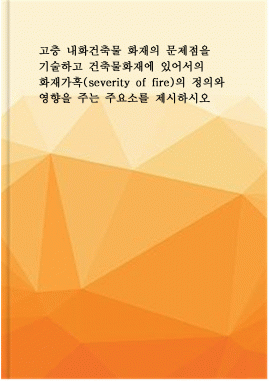 고층 내화건축물 화재의 문제점을 기술하고 건축물화재에 있어서의 화재가혹(severity of fire)의 정의와 영향을 주는 주요소를 제시하시오-1페이지
