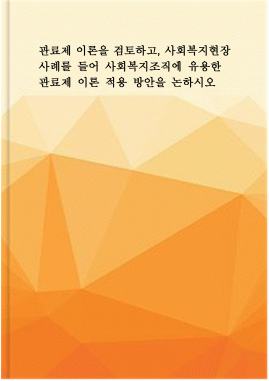 관료제 이론을 검토하고, 사회복지현장 사례를 들어 사회복지조직에 유용한 관료제 이론 적용 방안을 논하시오-1페이지