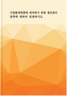 기업환경변화에 대처하기 위한 생산관리 정략에 대하여 설명하시오.-1페이지
