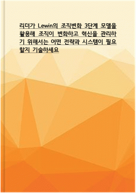 리더가 Lewin의 조직변화 3단계 모델을 활용해 조직이 변화하고 혁신을 관리하기 위해서는 어떤 전략과 시스템이 필요할지 기술하세요-1페이지