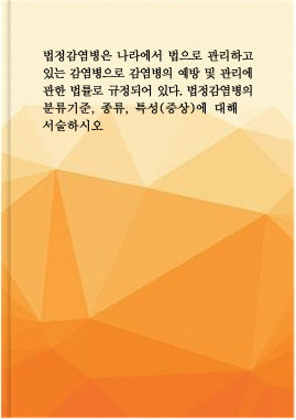 법정감염병은 나라에서 법으로 관리하고 있는 감염병으로 감염병의 예방 및 관리에 관한 법률로 규정되어 있다. 법정감염병의 분류기준, 종류, 특성(증상)에 대해 서술하시오-1페이지