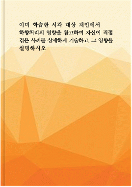 이미 학습한 시각 대상 재인에서 하향처리의 영향을 참고하여 자신이 직접 겪은 사례를 상세하게 기술하고, 그 영향을 설명하시오-1페이지