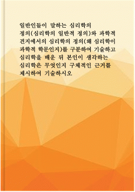 일반인들이 말하는 심리학의 정의(심리학의 일반적 정의)와 과학적 견지에서의 심리학의 정의(왜 심리학이 과학적 학문인지)를 구분하여 기술하고 심리학을 배운 뒤 본인이 생각하는 심리학은 무엇인지 구체적인 근거를 제시하여 기술하시오-1페이지